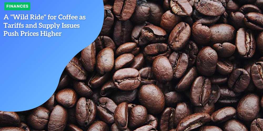 A "Wild Ride" for Coffee as Tariffs and Supply Issues Push Prices ...